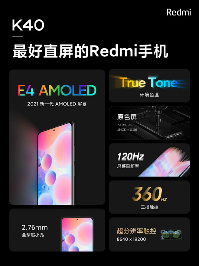 K40 采用最新一代 E4 AMOLED 屏幕材料，更高亮度、更省电。这是2021年 Redmi 为喜欢直屏的用户不惜一切打造的更好屏幕。① 更小孔，2.76mm 针孔屏 + 3.3mm 超 ...
